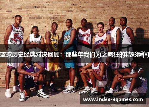 篮球历史经典对决回顾：那些年我们为之疯狂的精彩瞬间 - 九游·会(J9.com)集团官网 - 真人游戏第一品牌